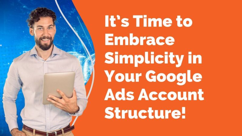 It's Time to Embrace Simplicity in Your Google Ads Account Structure!